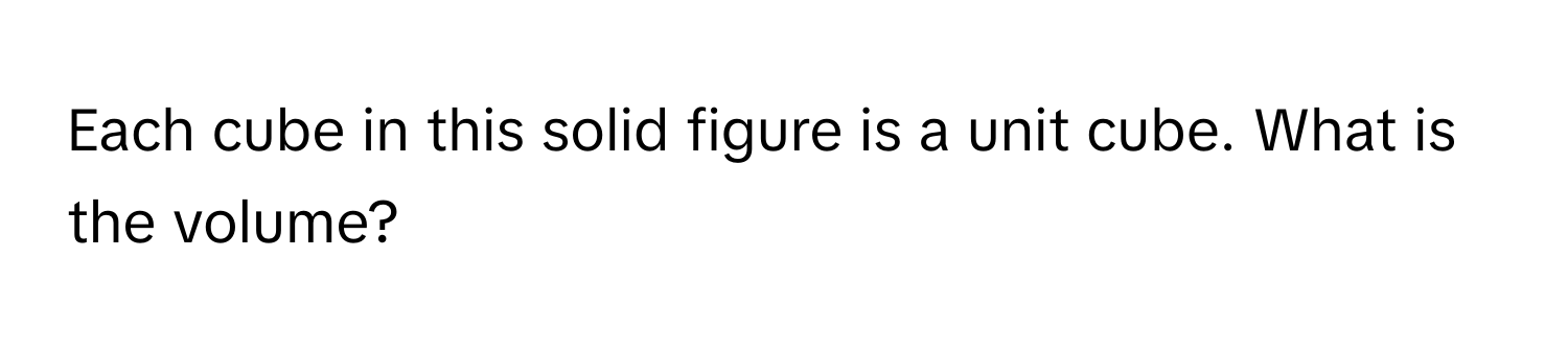 Solved: Each cube in this solid figure is a unit cube. What is the ...