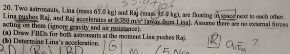Solved: Two astronauts, Lina (mass 65.0 kg) and Raj (mass 95.0 kg), are ...