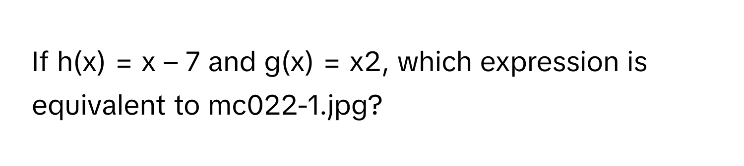 Solved: If h(x) = x – 7 and g(x) = x2, which expression is equivalent ...