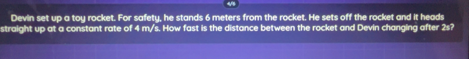 Solved: 4/6 Devin set up a toy rocket. For safety, he stands 6 meters ...