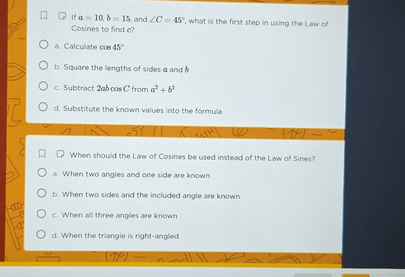 Solved: If a=10, b=15 , and ∠ C=45° , what is the first step in using the Law of Cosines to find ...