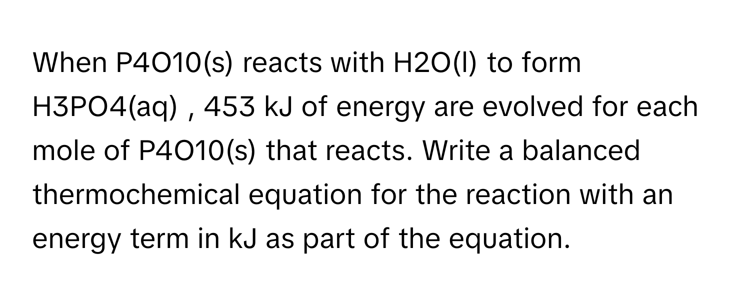 Solved: When P4O10(s) reacts with H2O(l) to form H3PO4(aq) , 453 kJ of ...