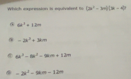 Solved: Which expression is equivalent to (2k^2-3m)(3k-4) ? 6k^3+12m ⑧ ...