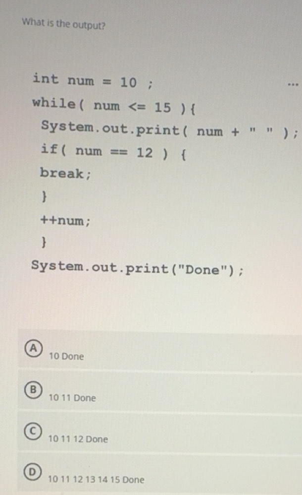 Solved: What is the output? int num =10; .. while( num System.out.print( num + " " ); if ( num ...