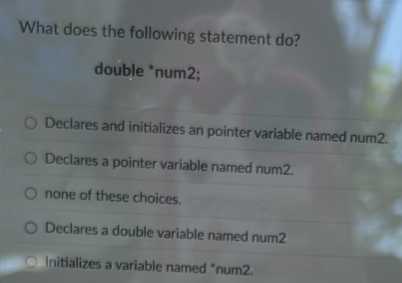 Solved: What does the following statement do? double *num2; Declares ...