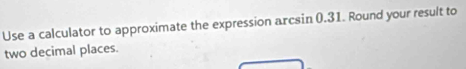 Solved: Use a calculator to approximate the expression arcsin 0.31. Round your result to two ...