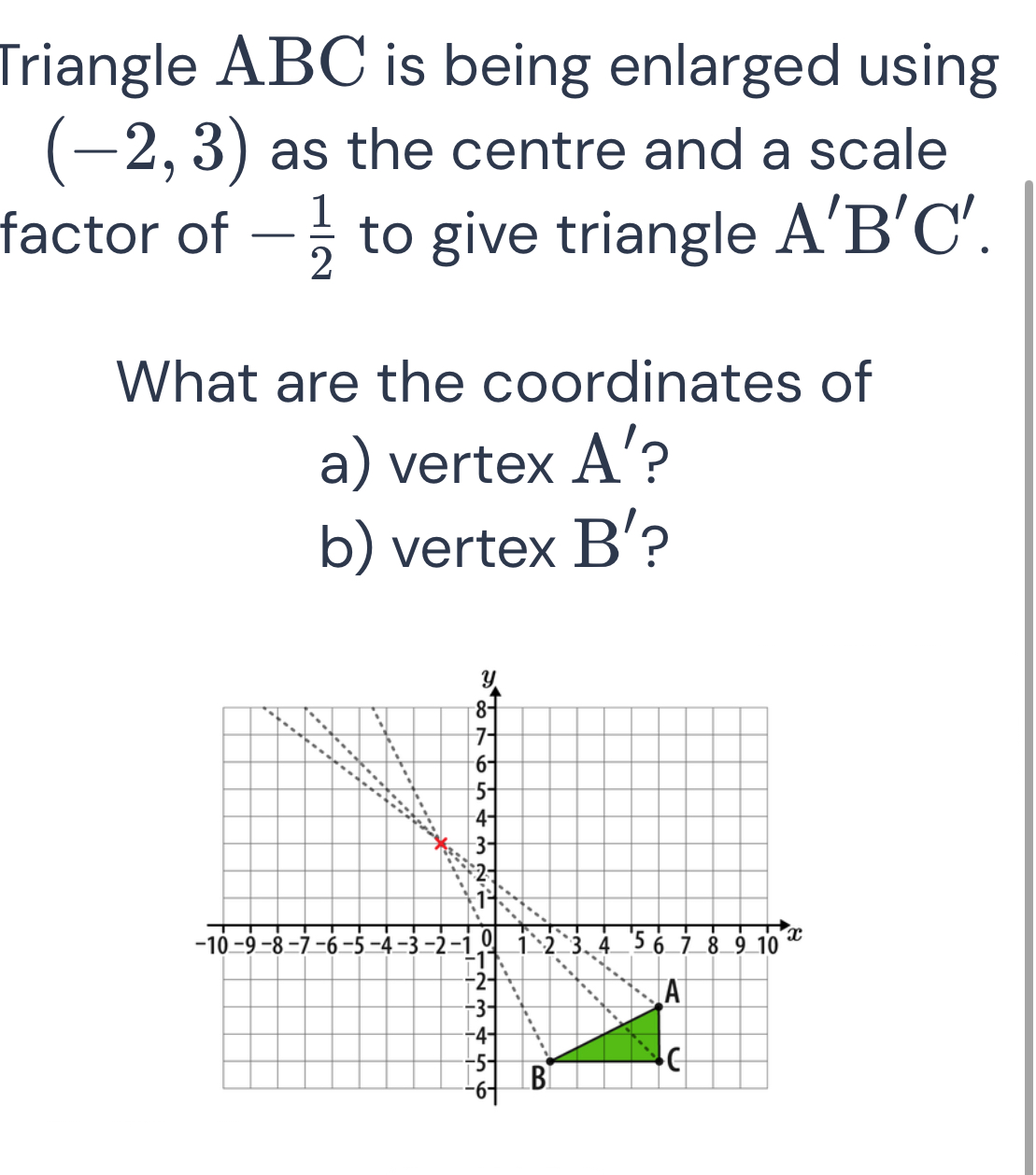 Solved: Triangle ABC is being enlarged using (-2,3) as the centre and a ...
