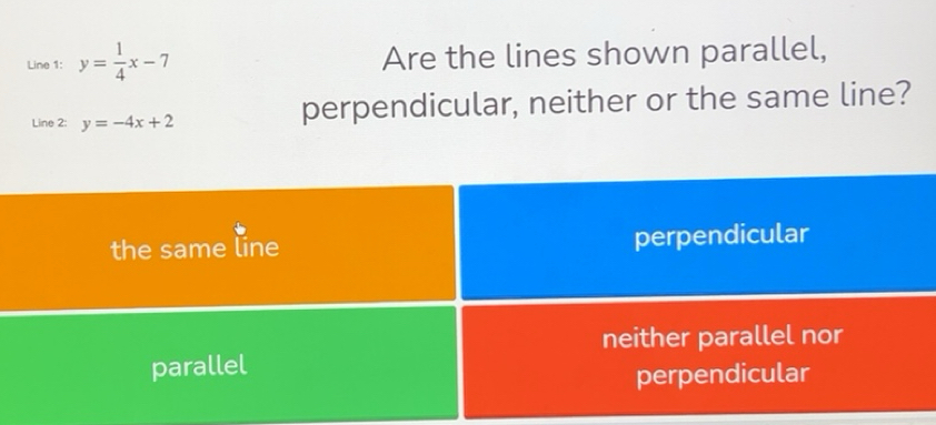Solved: Line 1: y= 1/4 x-7 Are the lines shown parallel, Line 2: y=-4x ...