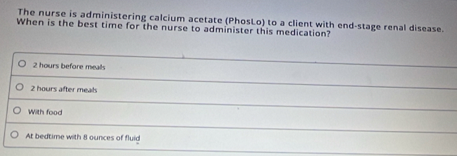 Solved: The nurse is administering calcium acetate (PhosLo) to a client ...