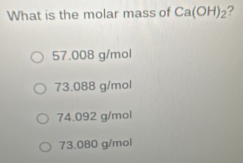 Solved: What is the molar mass of Ca(OH)_2 ? 57.008 g/mol 73.088 g/mol ...