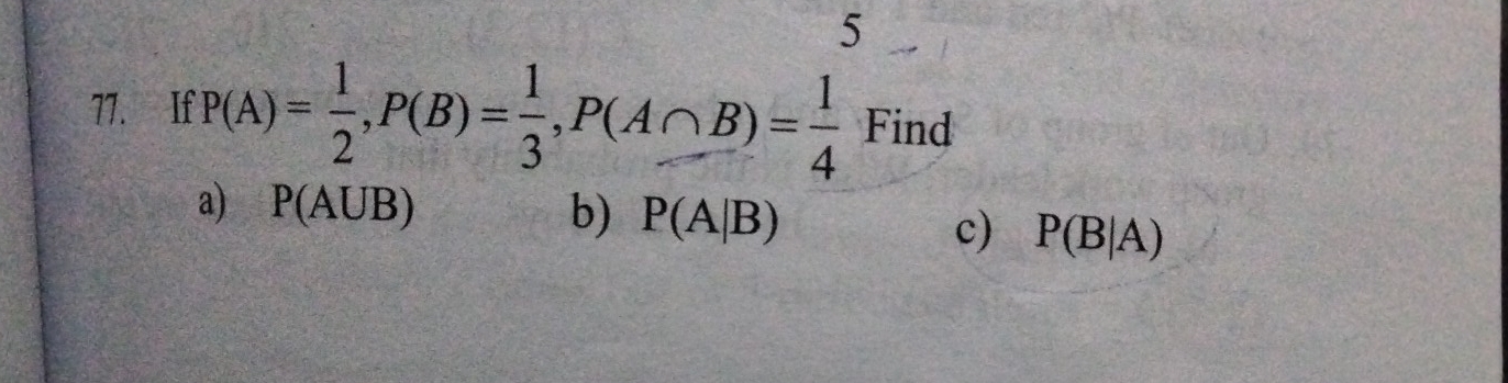 Solved: 5 77. If P(A)= 1/2 , P(B)= 1/3 , P(A∩ B)= 1/4 1 Find a) P(A∪ B) b) P(A|B) c) P(B|A) [Math]