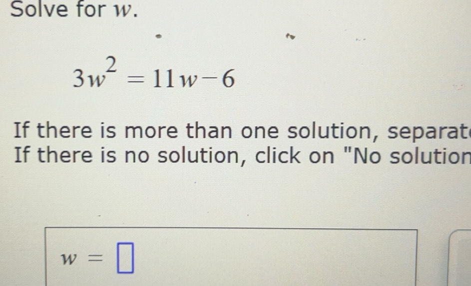 Solved: Solve for w. 3w^2=11w-6 If there is more than one solution, separat If there is no ...