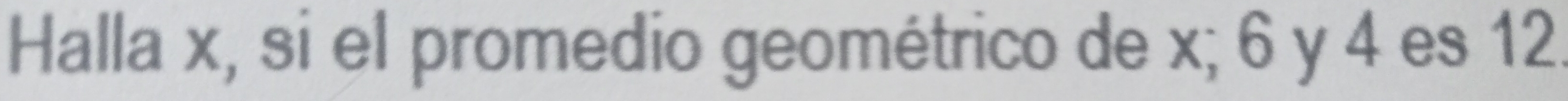 Resuelto:Halla x, si el promedio geométrico de x; 6 y 4 es 12.