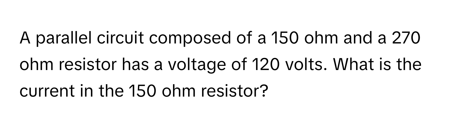 Solved: A parallel circuit composed of a 150 ohm and a 270 ohm resistor ...