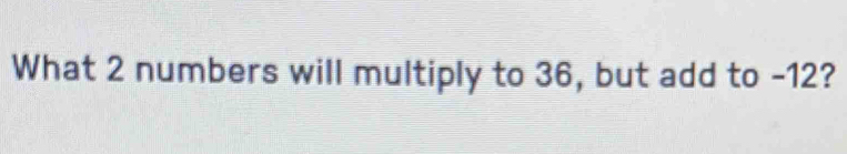 Solved: What 2 numbers will multiply to 36, but add to -12? [Math]