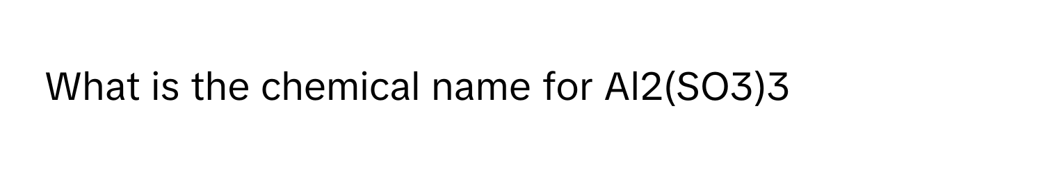 Solved: What is the chemical name for Al2(SO3)3 [Chemistry]