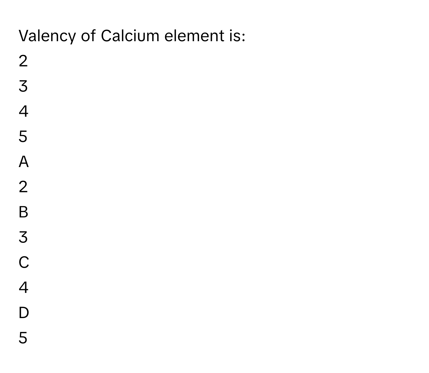 Solved: Valency of Calcium element is: 2 3 4 5 A 2 B 3 C 4 D 5 [Chemistry]