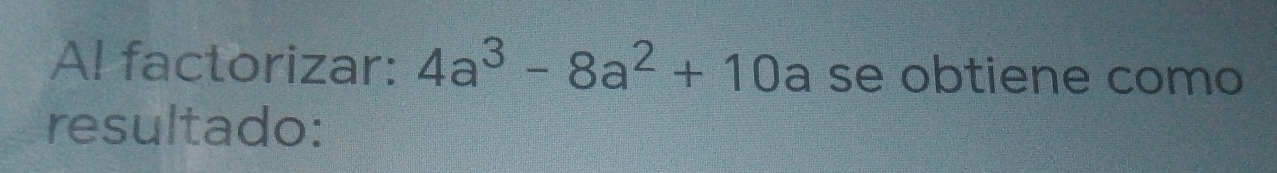 Resuelto:A! factorizar: 4a^3-8a^2+10 a se obtiene como resultado:
