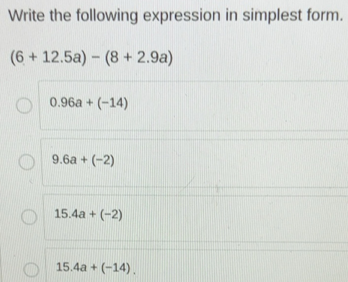 Resuelto:Write the following expression in simplest form. (6+12.5a)-(8+2.9a) 0.96a+(-14) 9.6a+(-2)