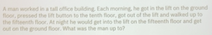 Solved: A man worked in a tall office building. Each morning, he got in ...
