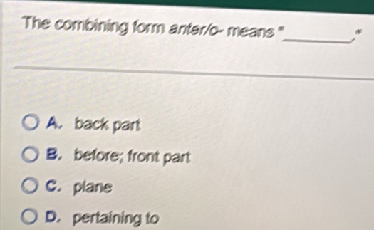 Solved: The combining form anter/o- means "_ * A. back part B. before ...