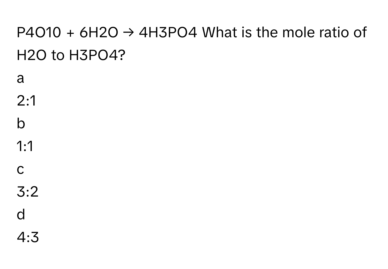 Solved: P4O10 + 6H2O → 4H3PO4 What is the mole ratio of H2O to H3PO4? a ...