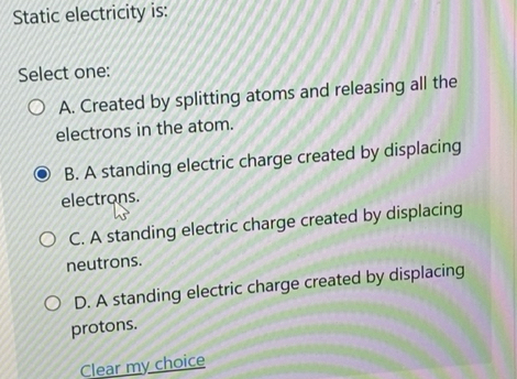 Solved: Static electricity is: Select one: A. Created by splitting ...