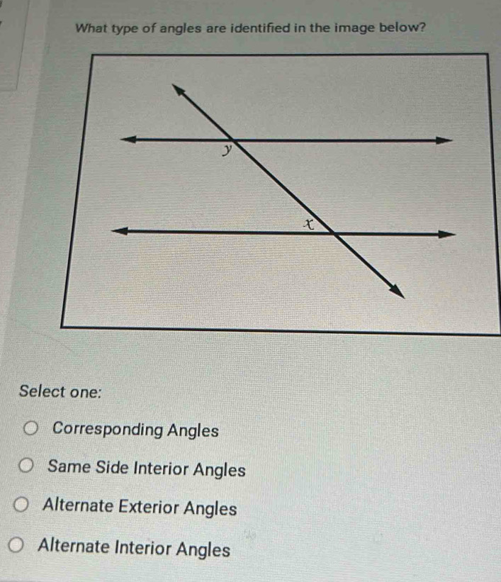 Solved: What type of angles are identified in the image below? Select one: Corresponding Angles ...