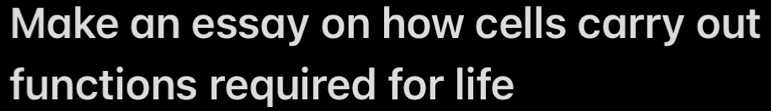 Solved: Make an essay on how cells carry out functions required for ...