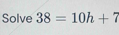 Solved: Solve 38=10h+7 [Math]
