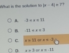 What is the solution to |x-4|=7 7 A. -3≤ x≤ 11 B. -11 C. x=11 or x≤ -3 ...