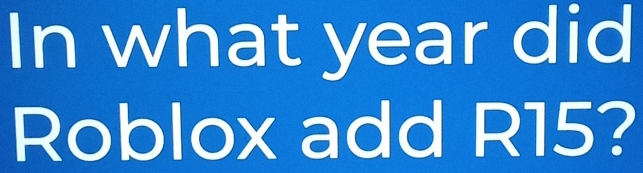 Solved: In what year did Roblox add R15? [Others]