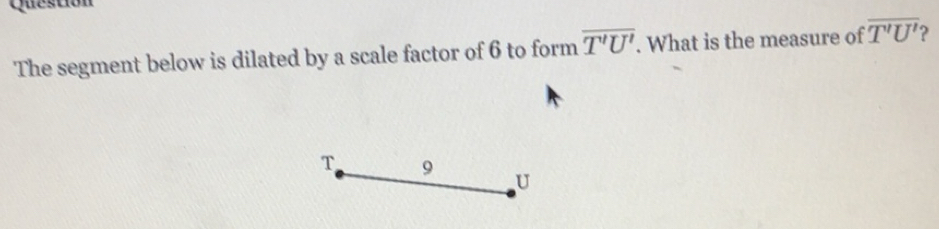 Solved: Questión The segment below is dilated by a scale factor of 6 to ...
