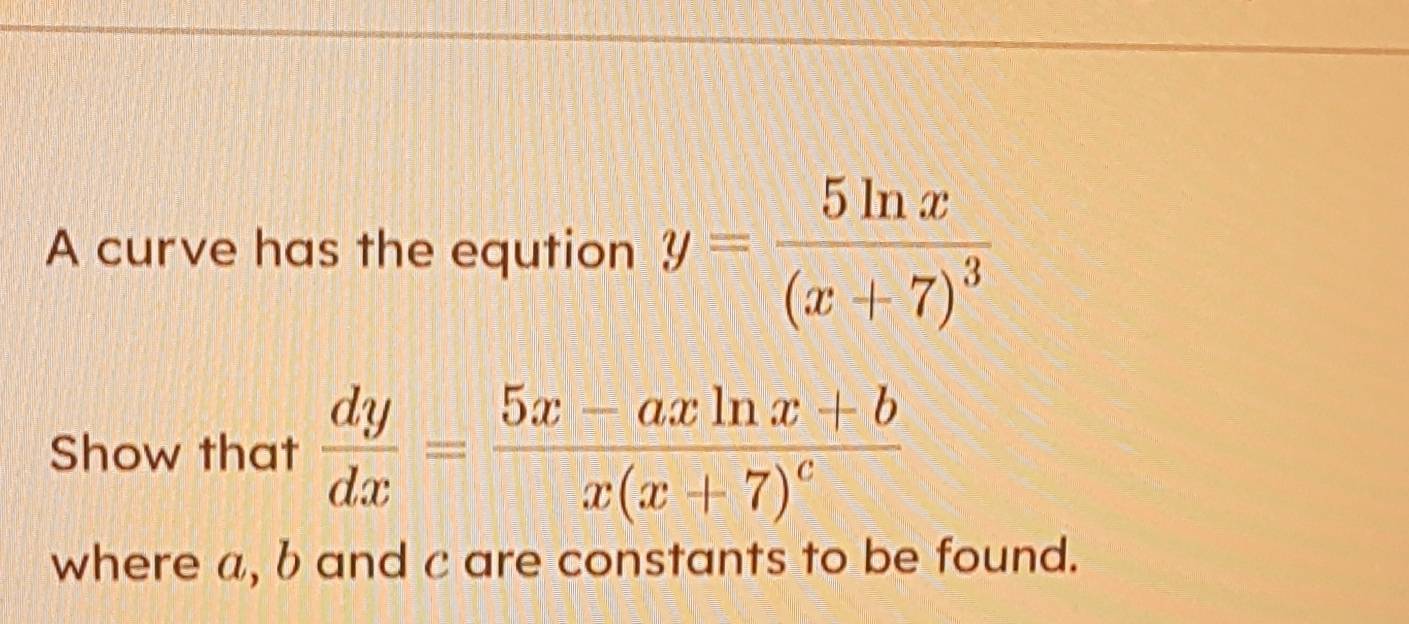 Solved: A curve has the eqution y=frac 5ln x(x+7)^3 Show that dy/dx =frac 5x-axln x+bx(x+7)^c ...