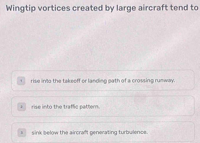 Solved: Wingtip vortices created by large aircraft tend to 1 rise into ...