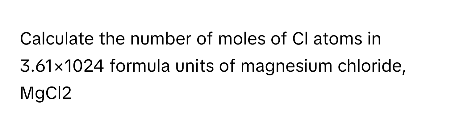 Solved: Calculate the number of moles of Cl atoms in 3.61×1024 formula units of magnesium ...