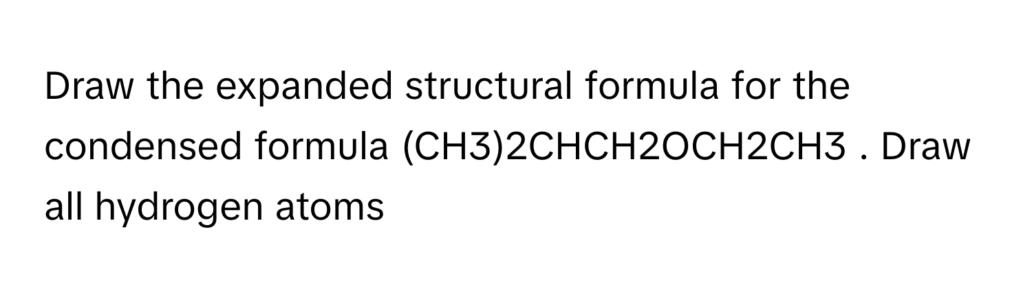 Solved: Draw the expanded structural formula for the condensed formula (CH3)2CHCH2OCH2CH3 . Draw ...