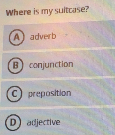 Solved: Where is my suitcase? A adverb B conjunction C preposition ...