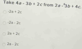 Solved: Take 4a-3b+2c from 2a-3b+4c. -2a+2c -2a-2c 2a+2c 2a-2c [Math]