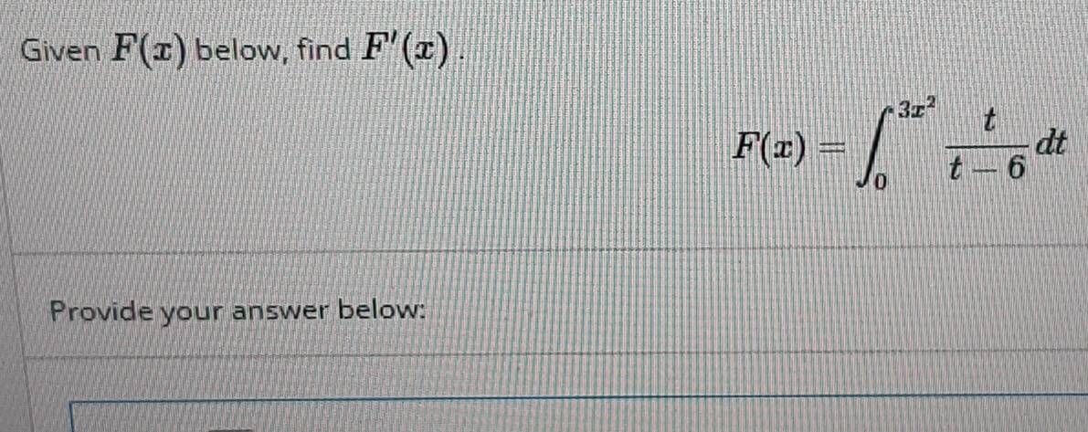 Solved: Given F(x) below, find F'(x). F(x)=∈t _0^((3x^2)) t/t-6 dt Provide your answer below ...