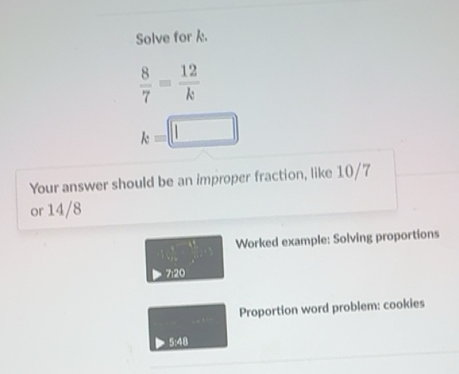 Solved: Solve for k. 8/7 = 12/k k= Your answer should be an improper ...