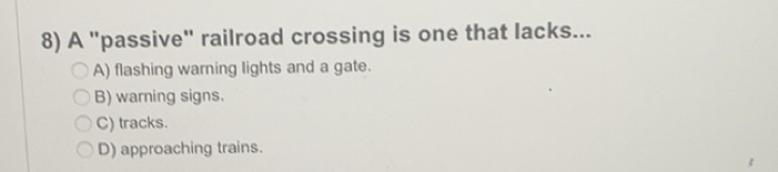 Solved: A "passive" railroad crossing is one that lacks... A) flashing ...
