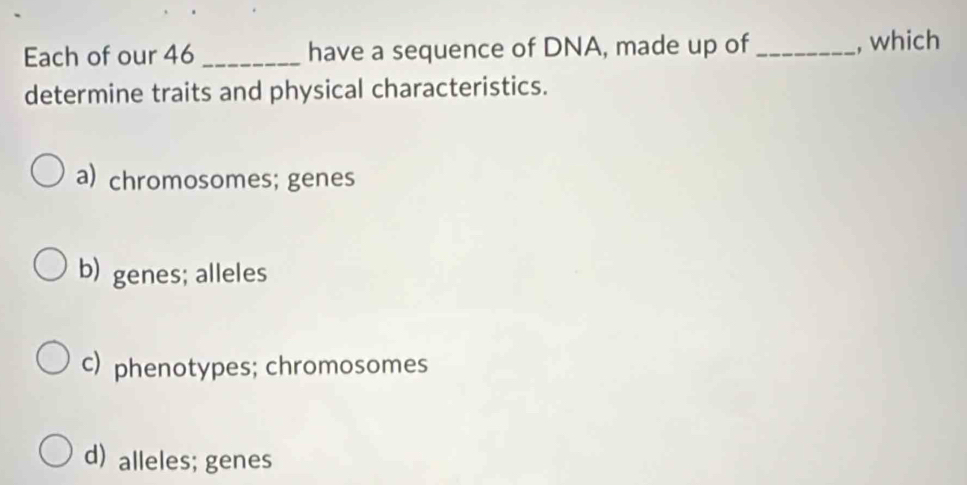 Solved: Each of our 46 _have a sequence of DNA, made up of _, which ...