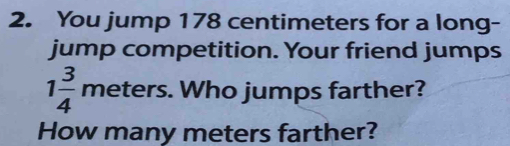 You jump 178 centimeters for a long- jump competition. Your friend ...