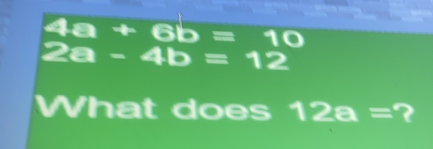 Solved: 4a + 6b = 10 2a-4b=12 What does 12a =? [Math]