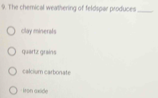 Solved: The chemical weathering of feldspar produces_ clay minerals ...