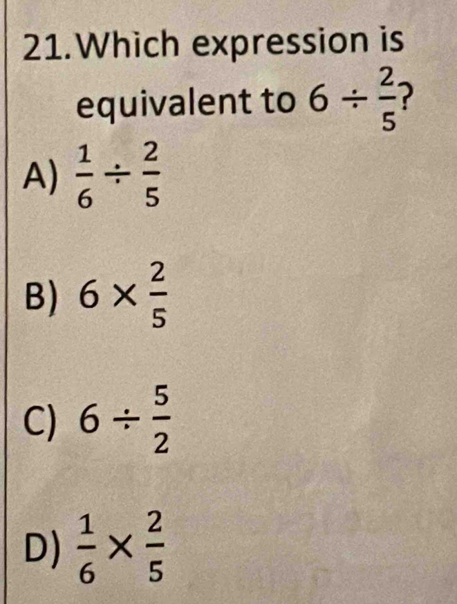 Solved: Which expression is equivalent to 6/ 2/5 2 A) 1/6 / 2/5 B) 6* 2 ...