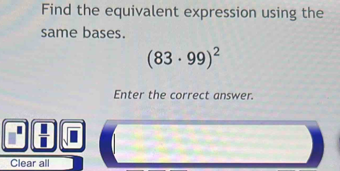 Solved: Find the equivalent expression using the same bases. (83· 99)^2 ...