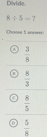 Solved: Divide. 8/ 5= ? Choose 1 answer: ^ 3/8 B 8/3 8/5 5/8 [Math]