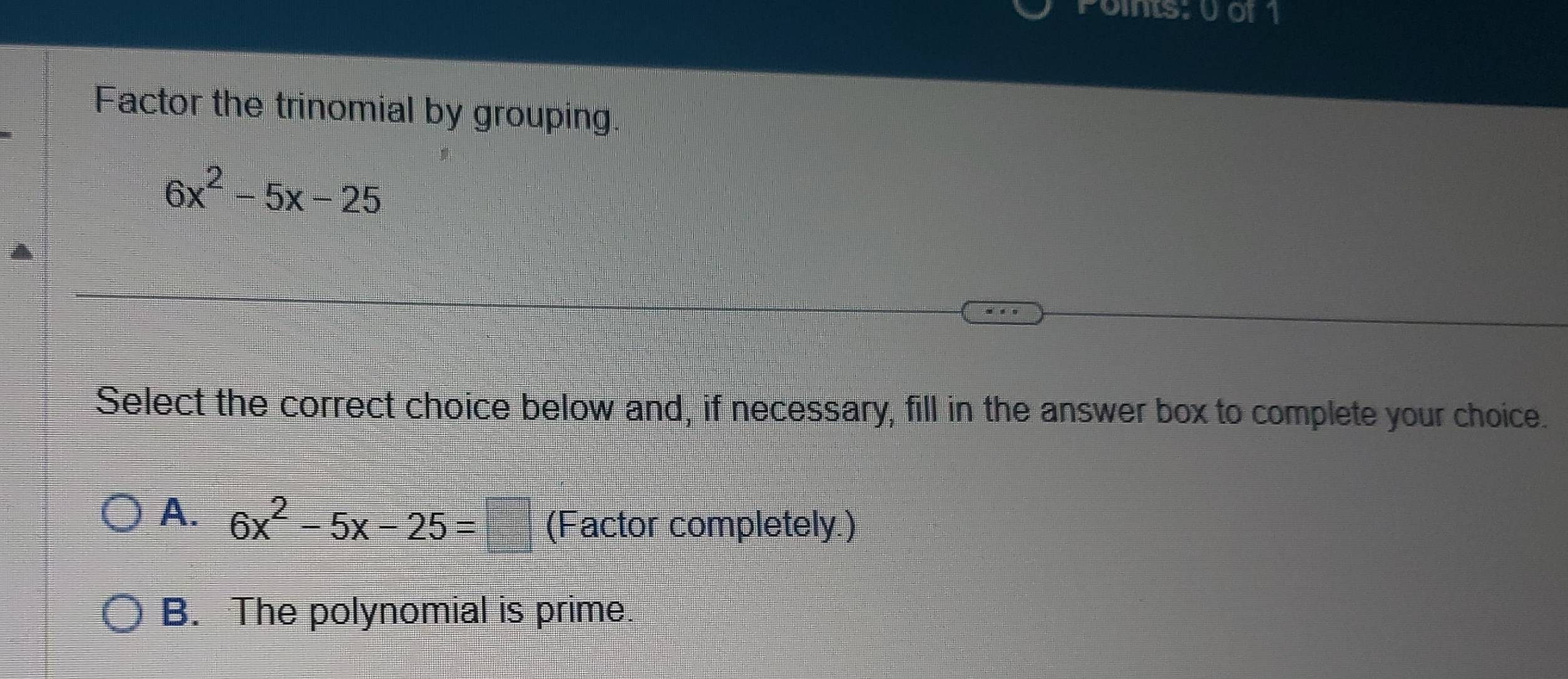 Solved: Poins: 0 or 1 Factor the trinomial by grouping. 6x^2-5x-25 ...